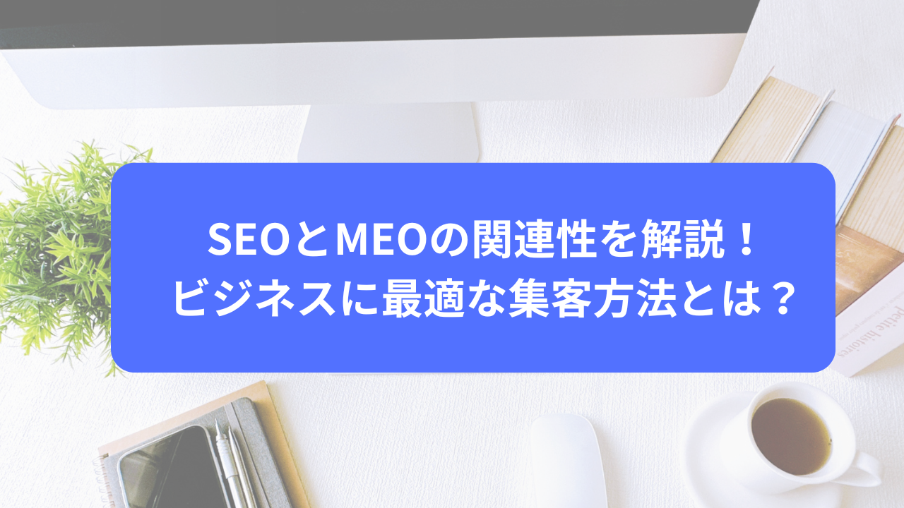 SEOとMEOの関連性を解説！ビジネスに最適な集客方法とは？